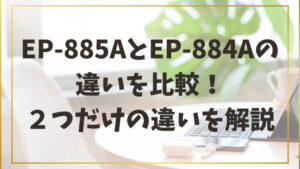 EP-885AとEP-884Aの違いを比較！2つだけの違いを解説 | あきざっき