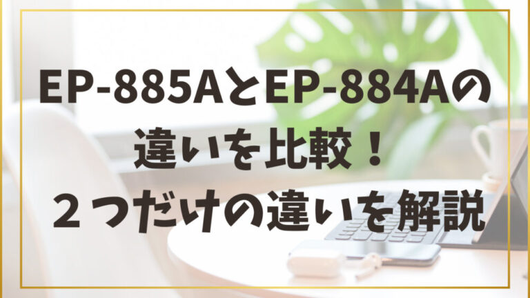 EP-885AとEP-884Aの違いを比較！2つだけの違いを解説 | あきざっき